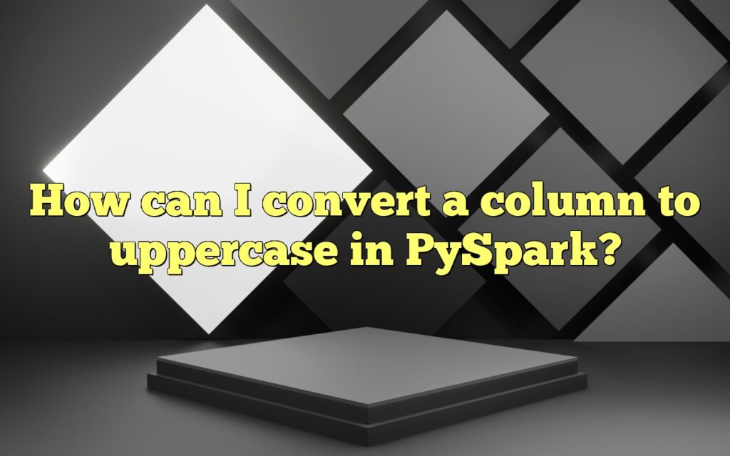 How Can I Convert A Column To Uppercase In PySpark? How Can I Convert A Column To Uppercase In PySpark?