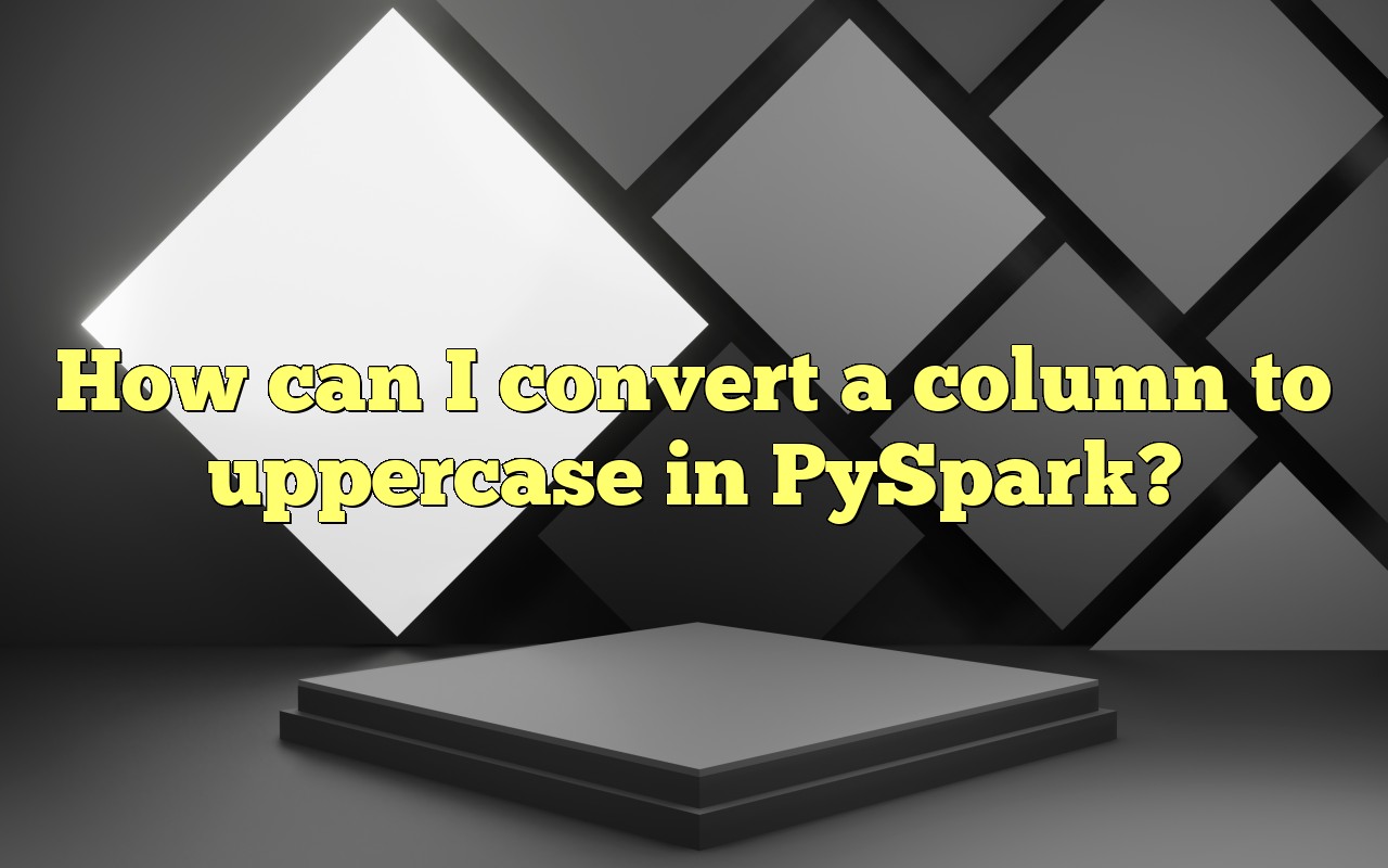 How Can I Convert A Column To Uppercase In PySpark 