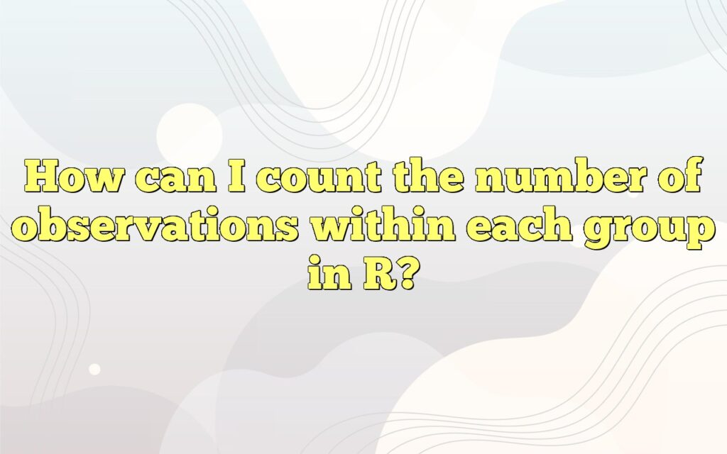 How Can I Count The Number Of Observations Within Each Group In R?
