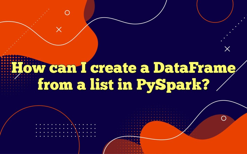 How Can I Create A DataFrame From A List In PySpark?