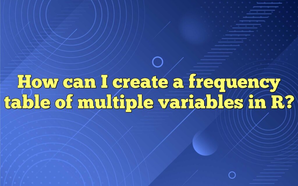 How Can I Create A Frequency Table Of Multiple Variables In R?