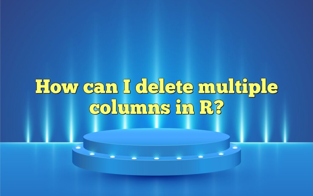 How Can I Delete Multiple Columns In R? How Can I Delete Multiple Columns In R?