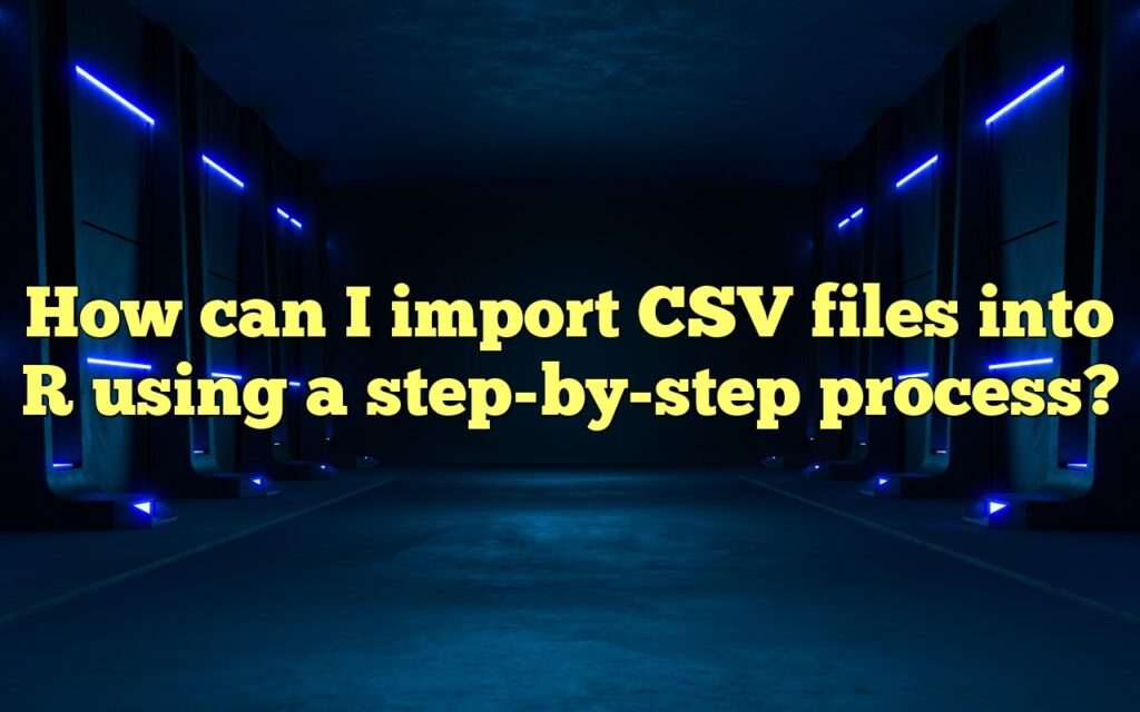 How Can I Import CSV Files Into R Using A Step-by-step Process?