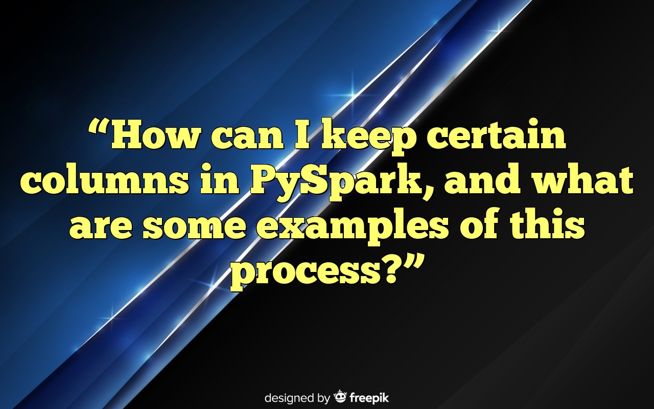 How Can I Keep Certain Columns In Pyspark And What Are Some Examples Of This Process 8486