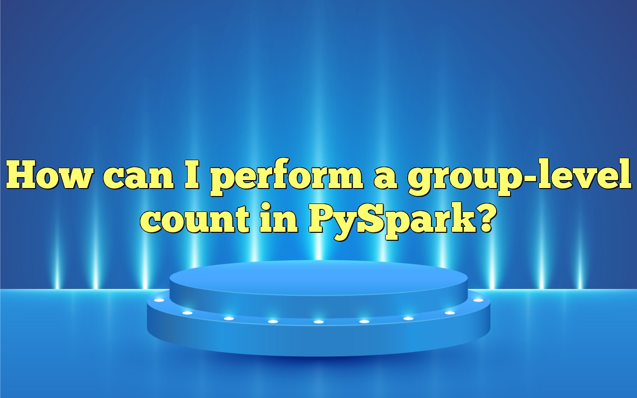 How Can I Perform A Group-level Count In PySpark?