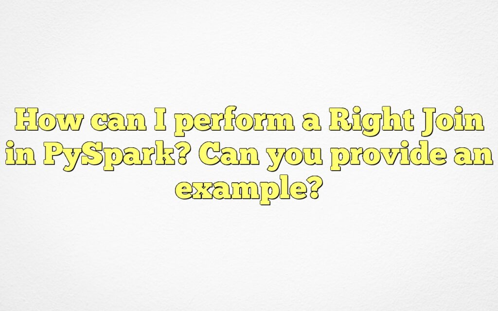 How Can I Perform A Right Join In PySpark? Can You Provide An Example?