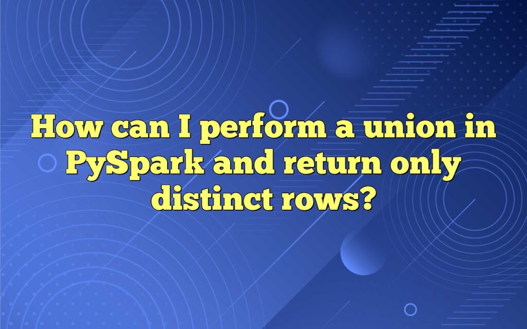 How Can I Perform A Union In PySpark And Return Only Distinct Rows?