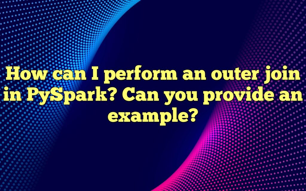 How Can I Perform An Outer Join In PySpark? Can You Provide An Example?