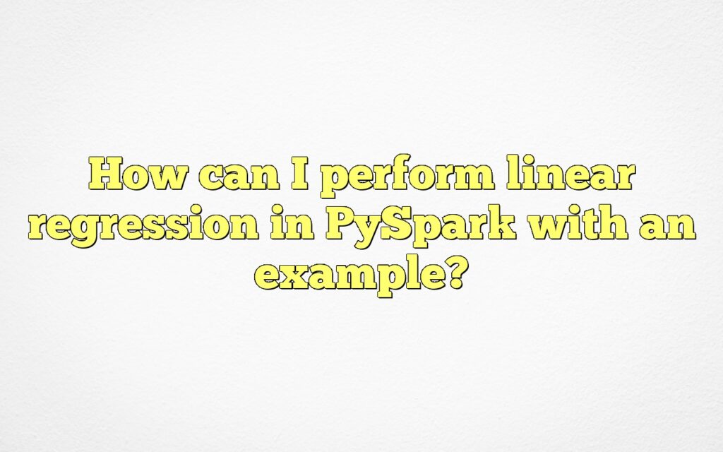How Can I Perform Linear Regression In PySpark With An Example?