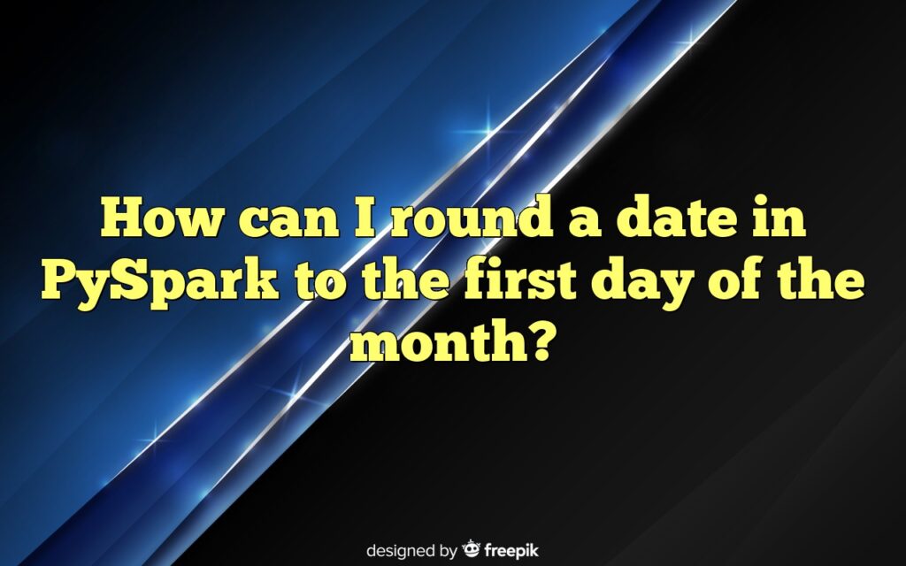 How Can I Round A Date In PySpark To The First Day Of The Month?