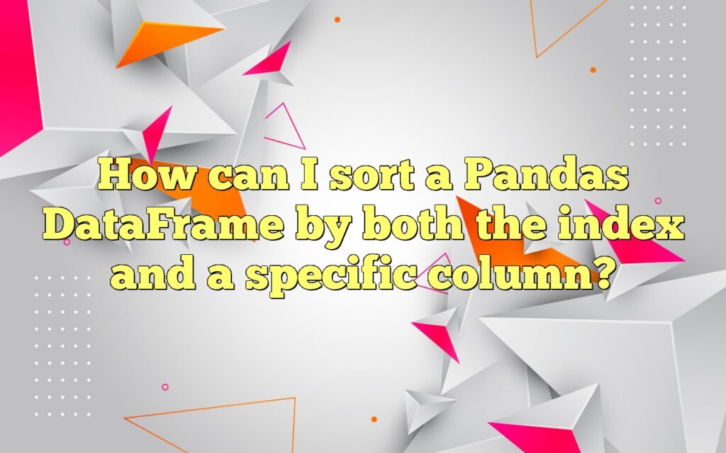 How Can I Sort A Pandas DataFrame By Both The Index And A Specific Column?