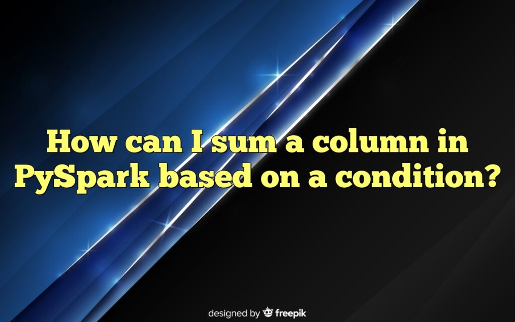 How Can I Sum A Column In PySpark Based On A Condition?