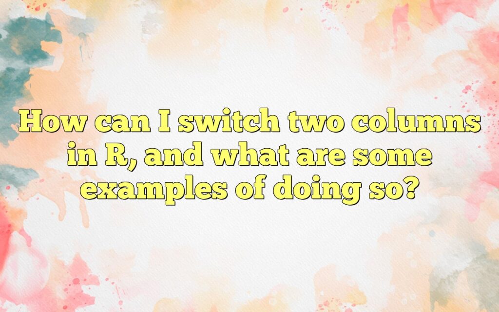 How Can I Switch Two Columns In R, And What Are Some Examples Of Doing So?