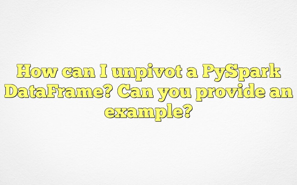 How Can I Unpivot A PySpark DataFrame? Can You Provide An Example?