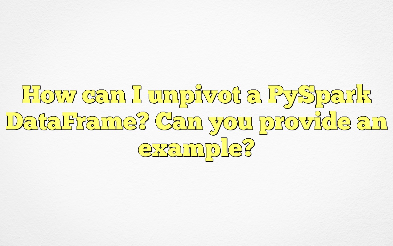 How Can I Unpivot A Pyspark Dataframe Can You Provide An Example 0110