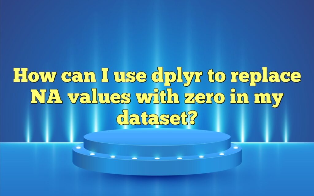 How Can I Use Dplyr To Replace NA Values With Zero In My Dataset?