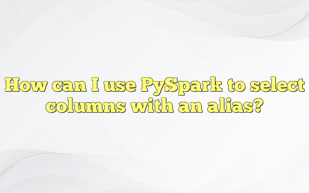 How Can I Use PySpark To Select Columns With An Alias?