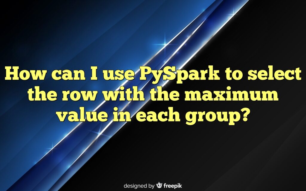 How Can I Use PySpark To Select The Row With The Maximum Value In Each Group?