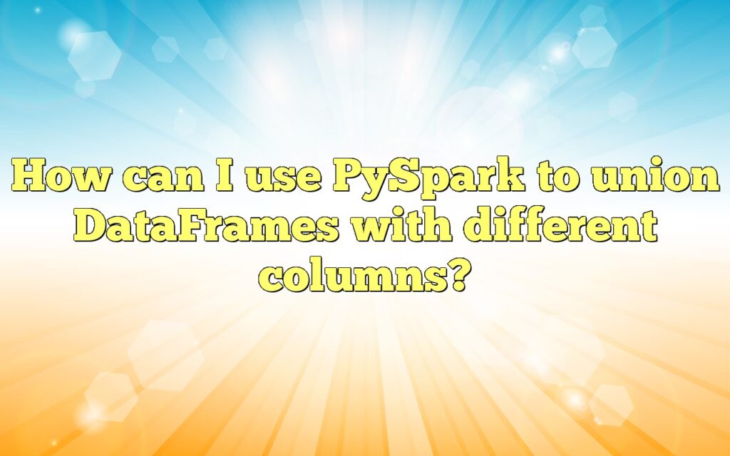 How Can I Use PySpark To Union DataFrames With Different Columns?