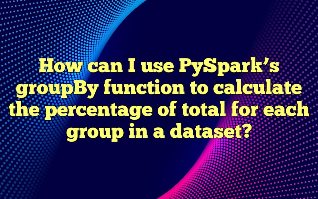 How Can I Use PySpark's GroupBy Function To Calculate The Percentage Of Total For Each Group In ...