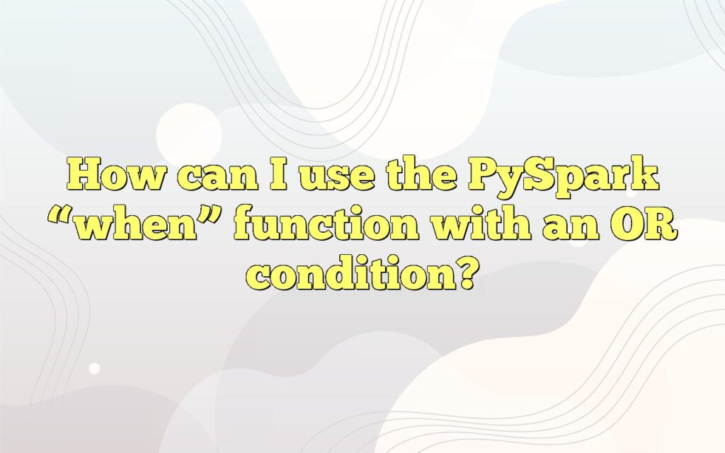 How Can I Use The PySpark "when" Function With An OR Condition?