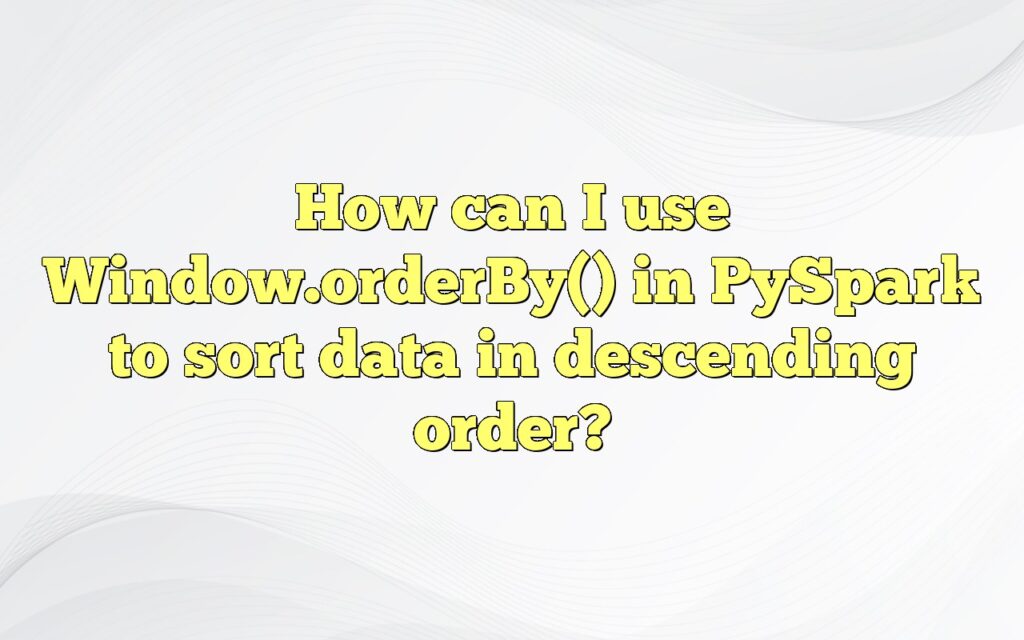 How Can I Use Window.orderBy() In PySpark To Sort Data In Descending Order?