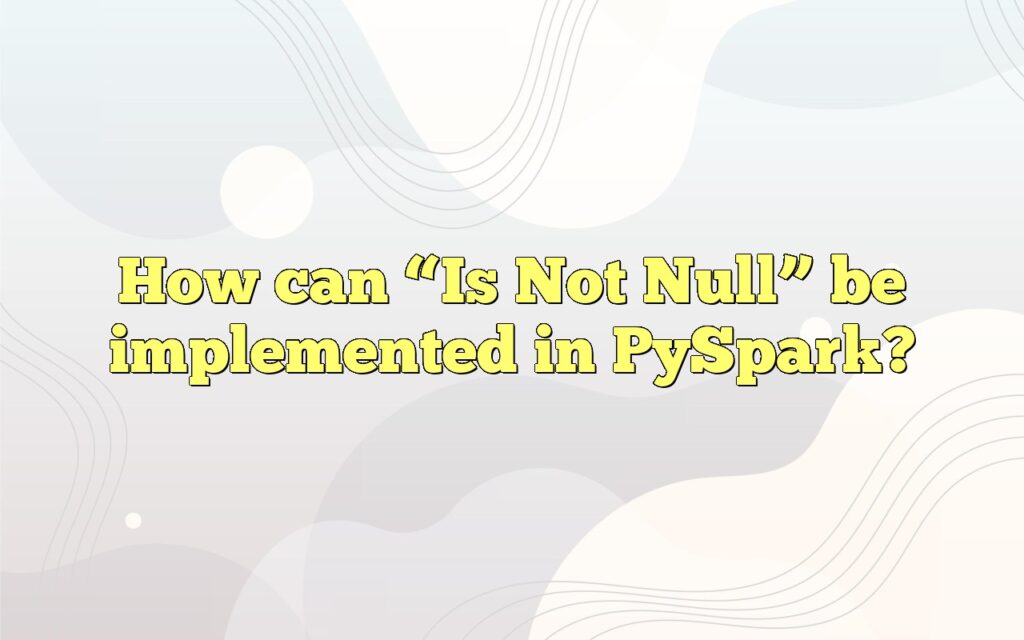How Can "Is Not Null" Be Implemented In PySpark?