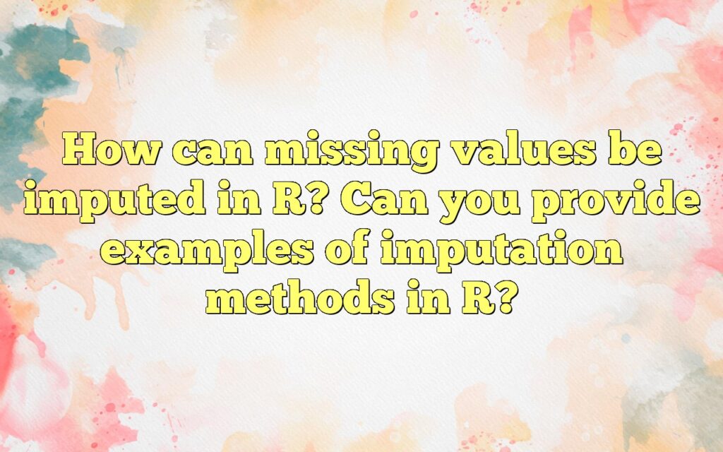 How Can Missing Values Be Imputed In R? Can You Provide Examples Of Imputation Methods In R?