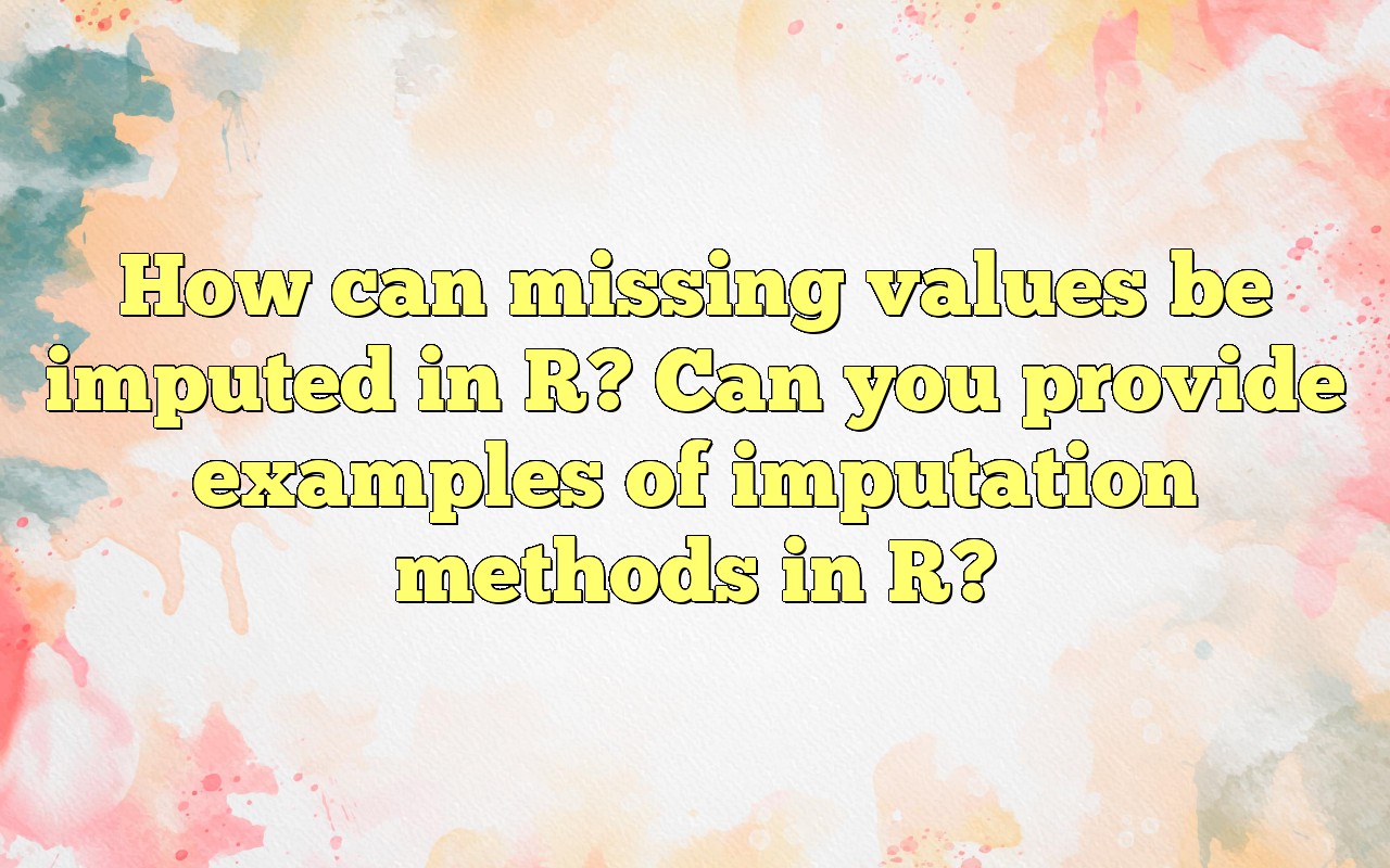 How Can Missing Values Be Imputed In R? Can You Provide Examples Of Imputation Methods In R?