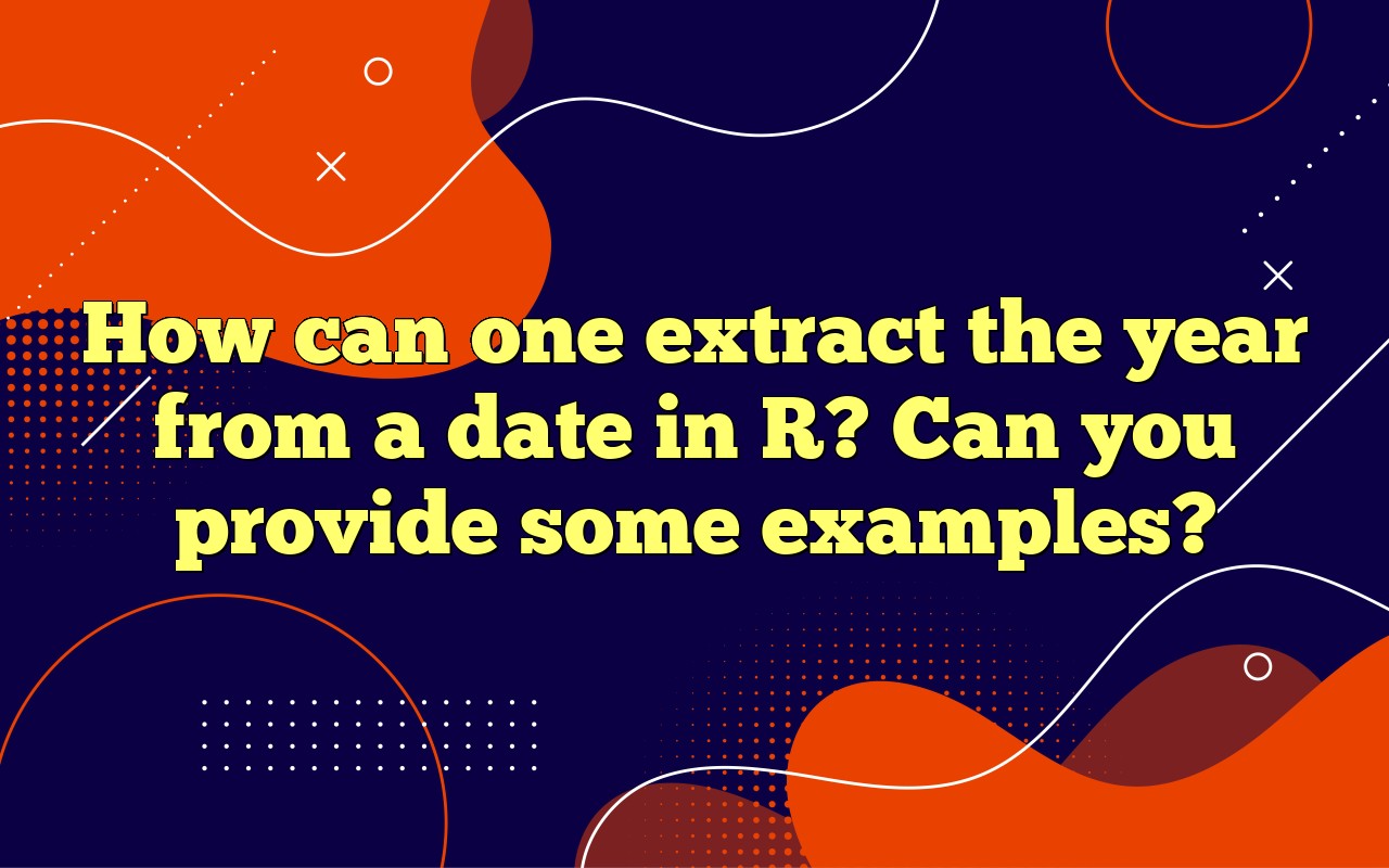 How Can One Extract The Year From A Date In R Can You Provide Some Examples 