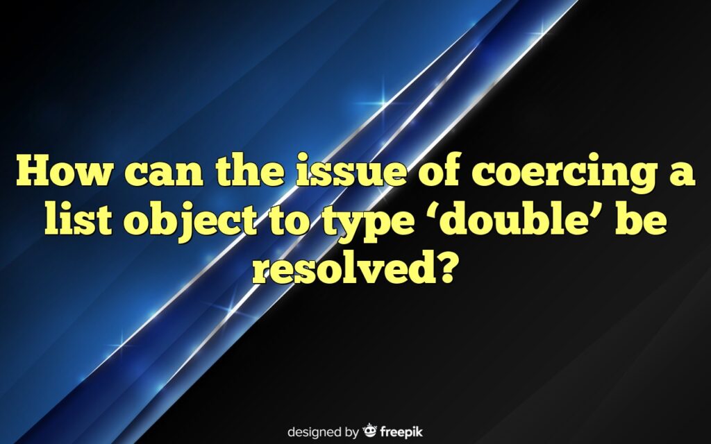 How Can The Issue Of Coercing A List Object To Type 'double' Be Resolved?