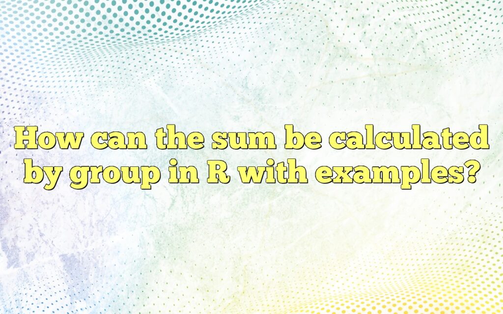 How Can The Sum Be Calculated By Group In R With Examples?