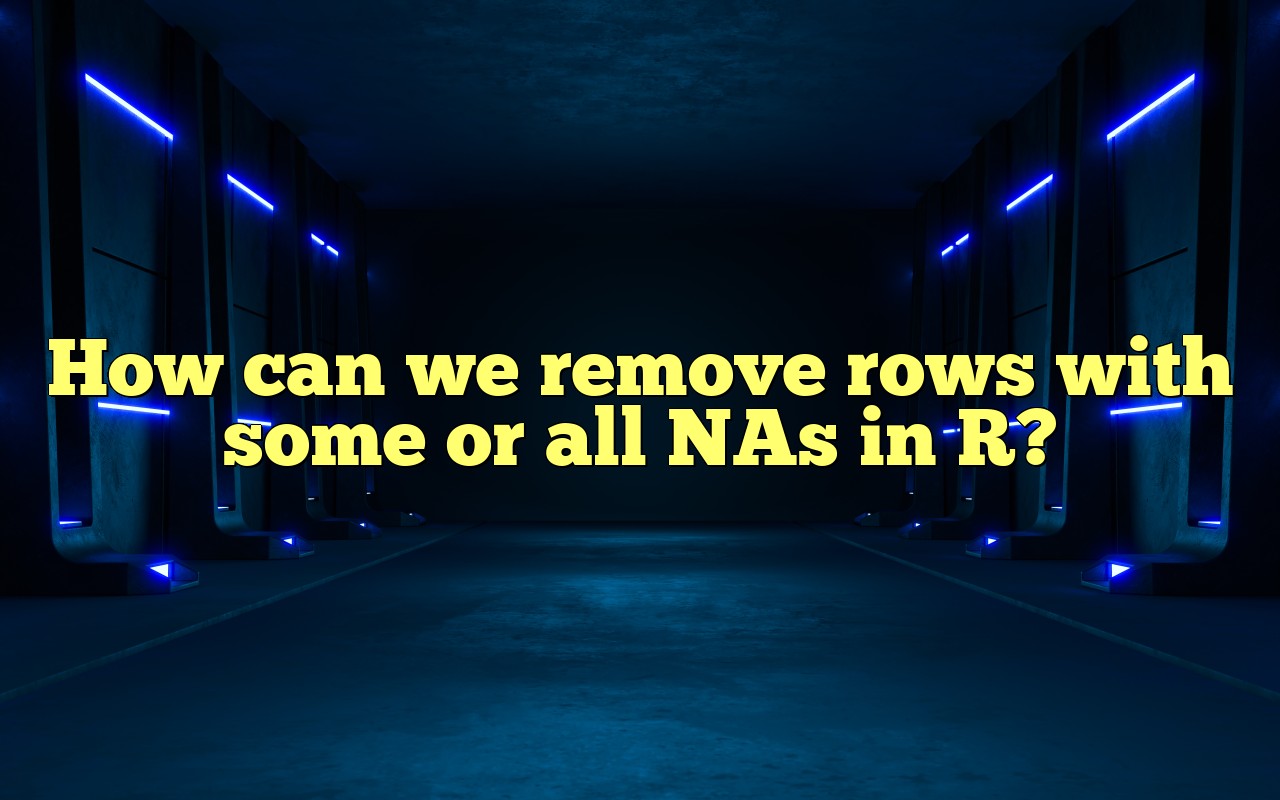 How Can We Remove Rows With Some Or All NAs In R?