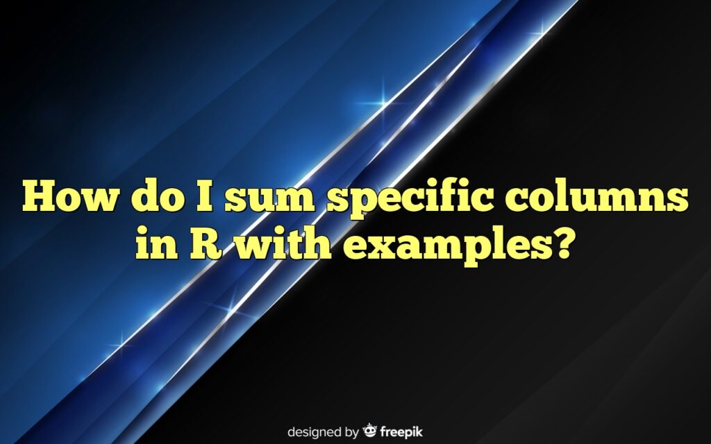 How Do I Sum Specific Columns In R With Examples?