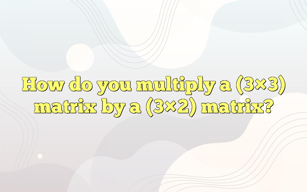 How Do You Multiply A (3×3) Matrix By A (3×2) Matrix?
