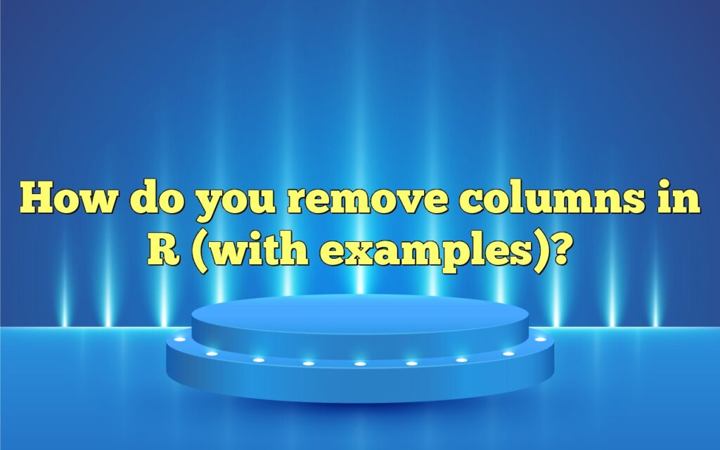 How Do You Remove Columns In R (with Examples)?
