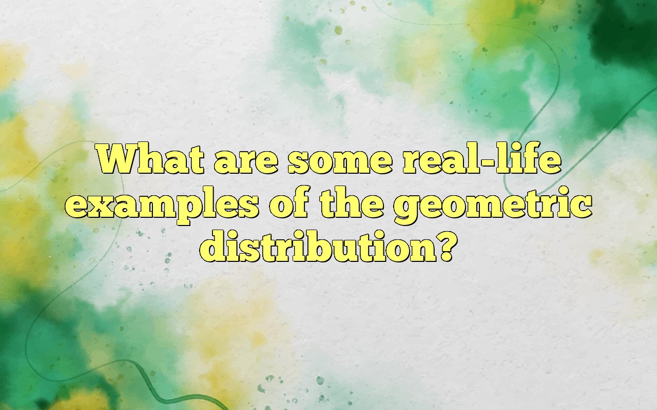 What Are Some Real-life Examples Of The Geometric Distribution?