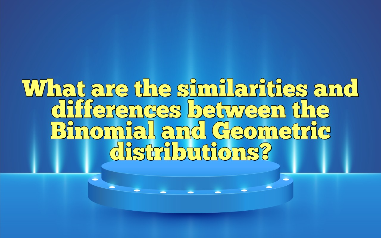 What Are The Similarities And Differences Between The Binomial And Geometric Distributions?