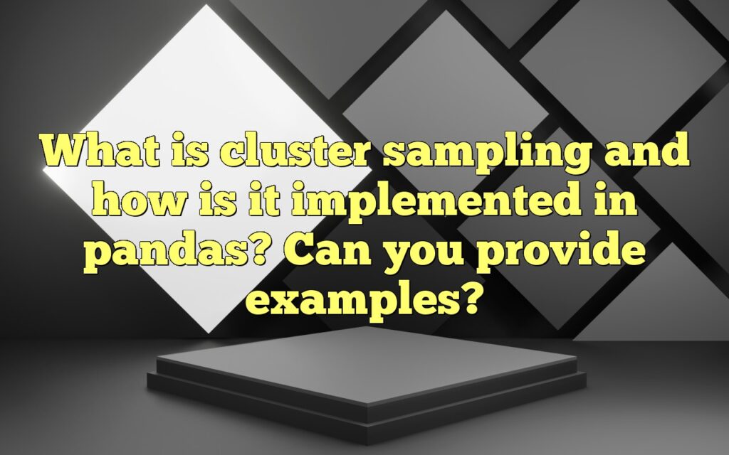 What Is Cluster Sampling And How Is It Implemented In Pandas? Can You Provide Examples?