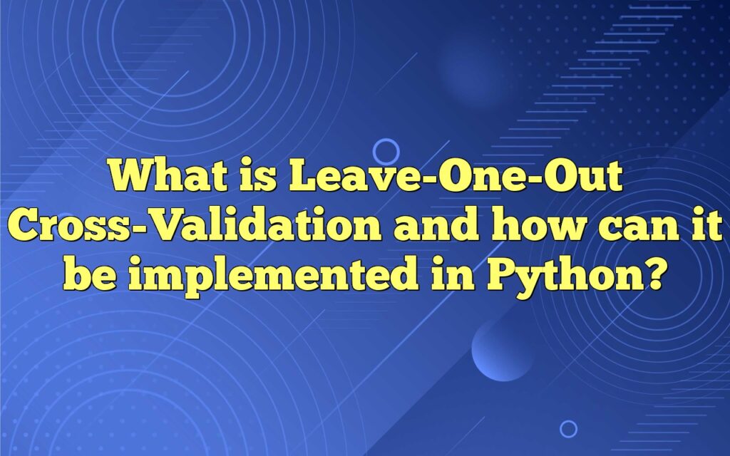 What Is Leave-One-Out Cross-Validation And How Can It Be Implemented In Python?