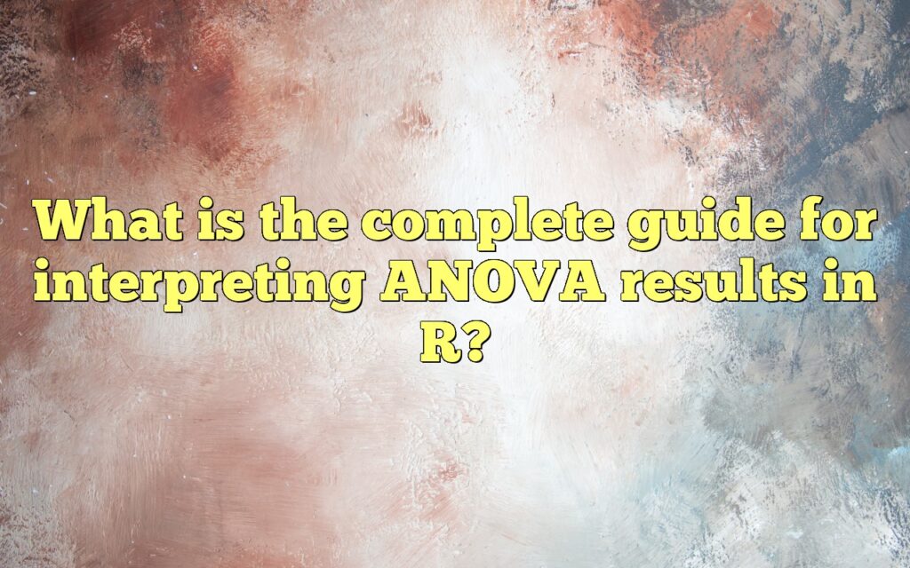 What Is The Complete Guide For Interpreting ANOVA Results In R?