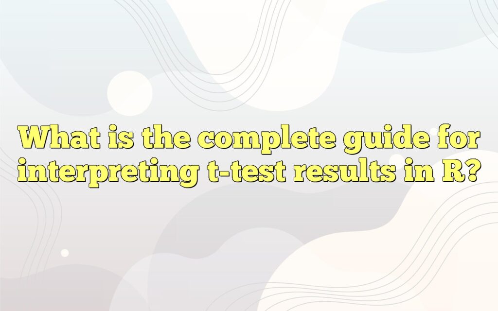 What Is The Complete Guide For Interpreting T-test Results In R?