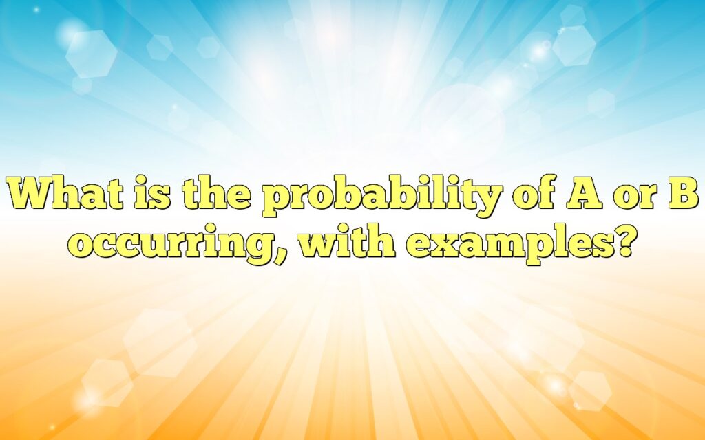 What Is The Probability Of A Or B Occurring, With Examples?