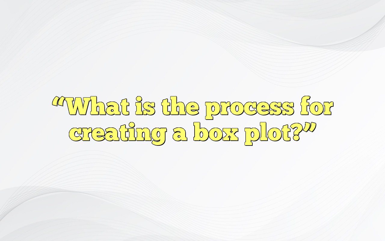 What Is The Process For Creating A Box Plot?