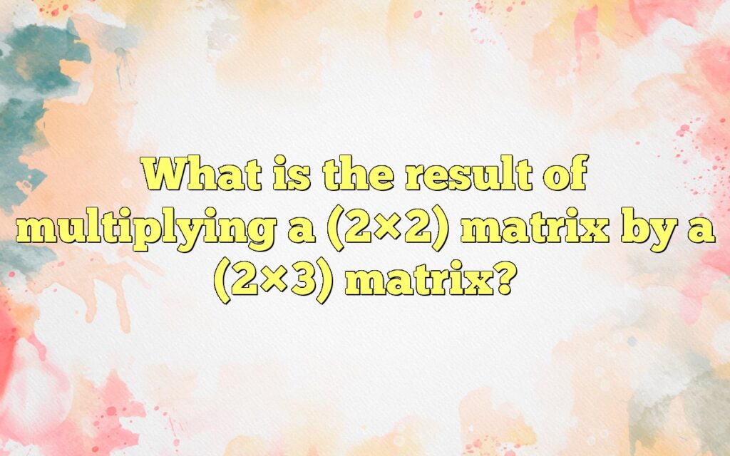 What Is The Result Of Multiplying A (2x2) Matrix By A (2x3) Matrix?