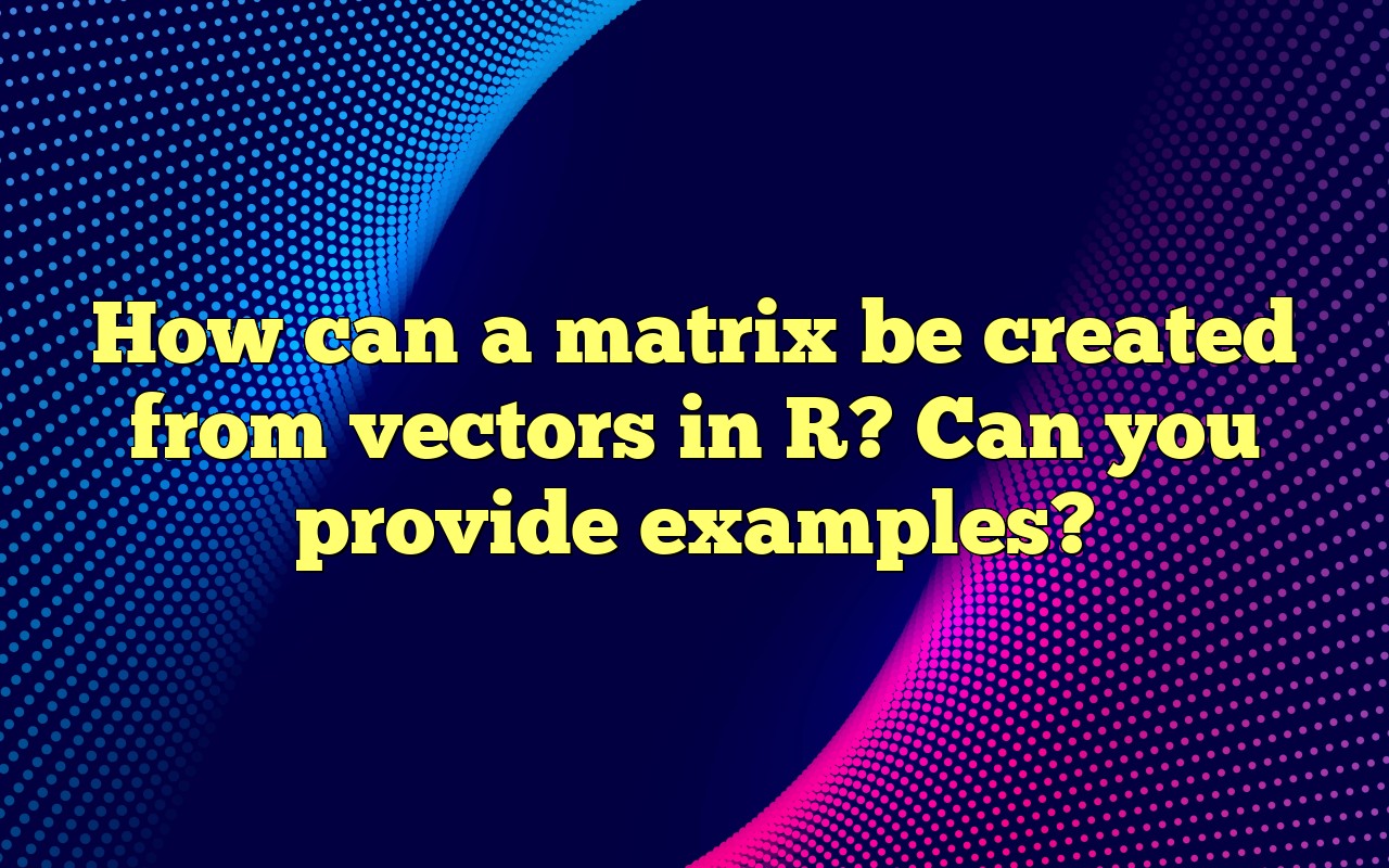 How Can A Matrix Be Created From Vectors In R? Can You Provide Examples?