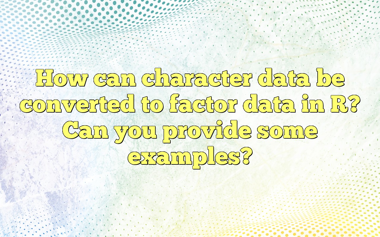 How Can Character Data Be Converted To Factor Data In R? Can You Provide Some Examples?