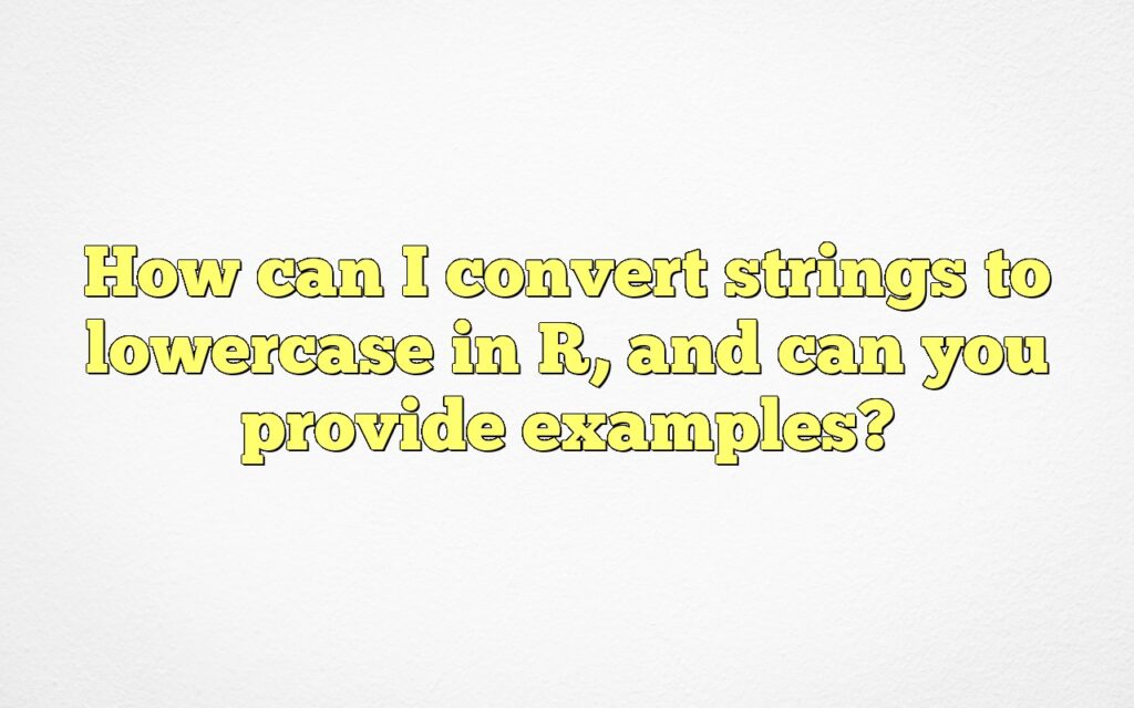 How Can I Convert Strings To Lowercase In R, And Can You Provide Examples?