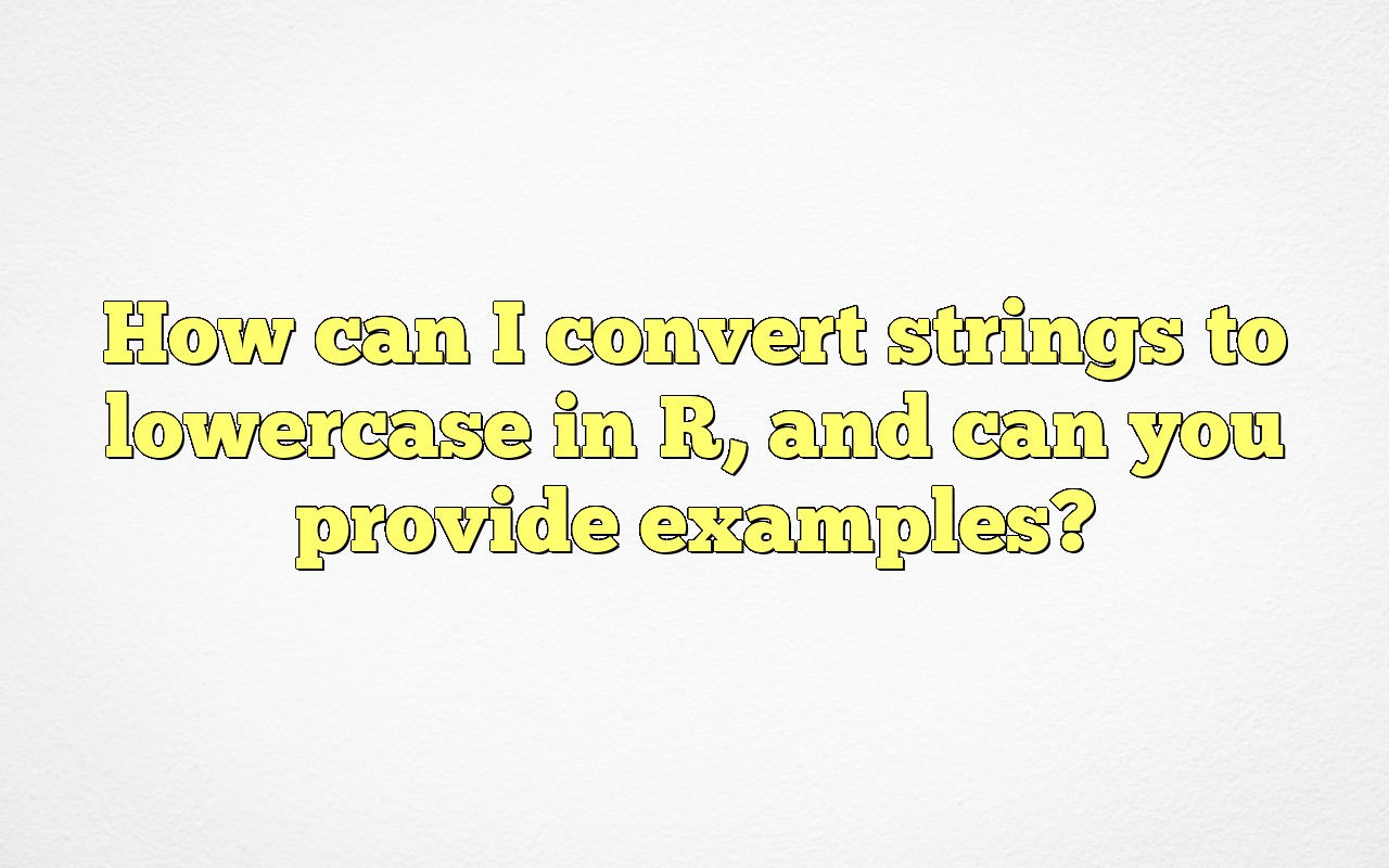 How Can I Convert Strings To Lowercase In R, And Can You Provide Examples?