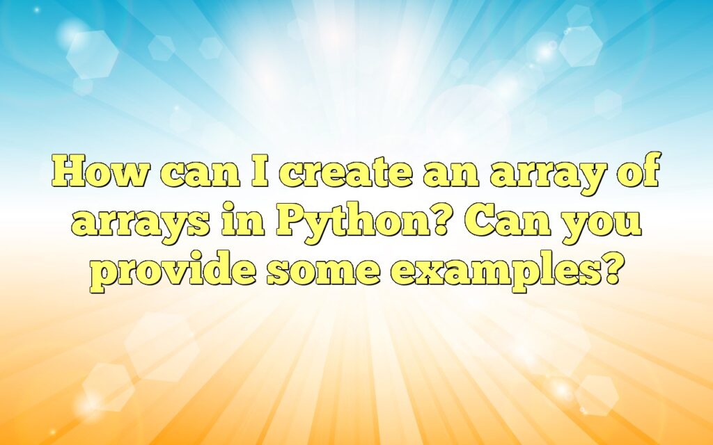 How Can I Create An Array Of Arrays In Python? Can You Provide Some ... How Can I Create An Array Of Arrays In Python? Can You Provide Some ...